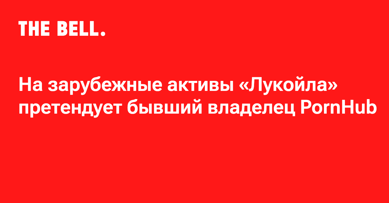 На зарубежные активы «Лукойла» претендует бывший владелец PornHub