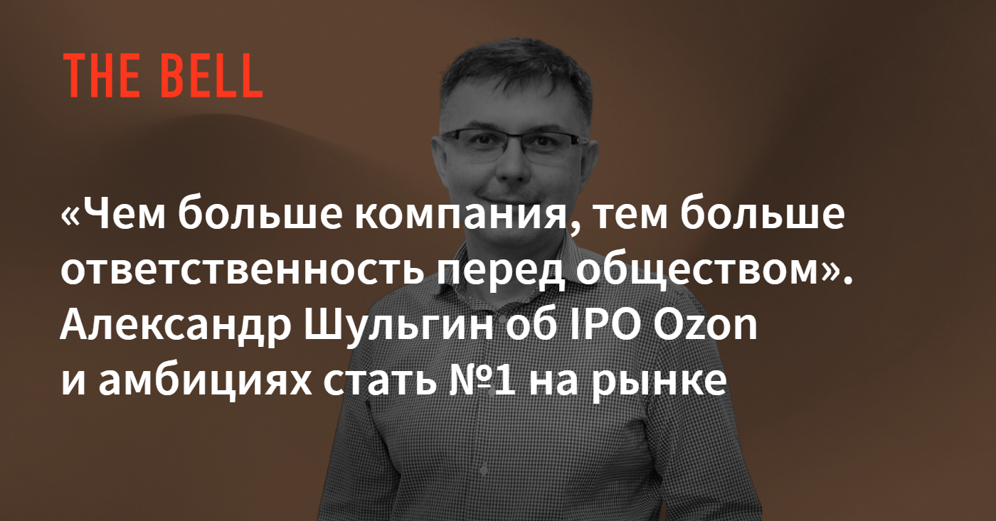 «Чем больше компания, тем больше ответственность перед обществом». Александр Шульгин об IPO Ozon ...