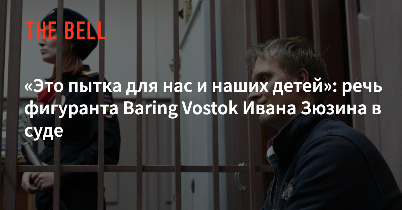 «Это пытка для нас и наших детей»: речь фигуранта Baring Vostok Ивана Зюзина в суде